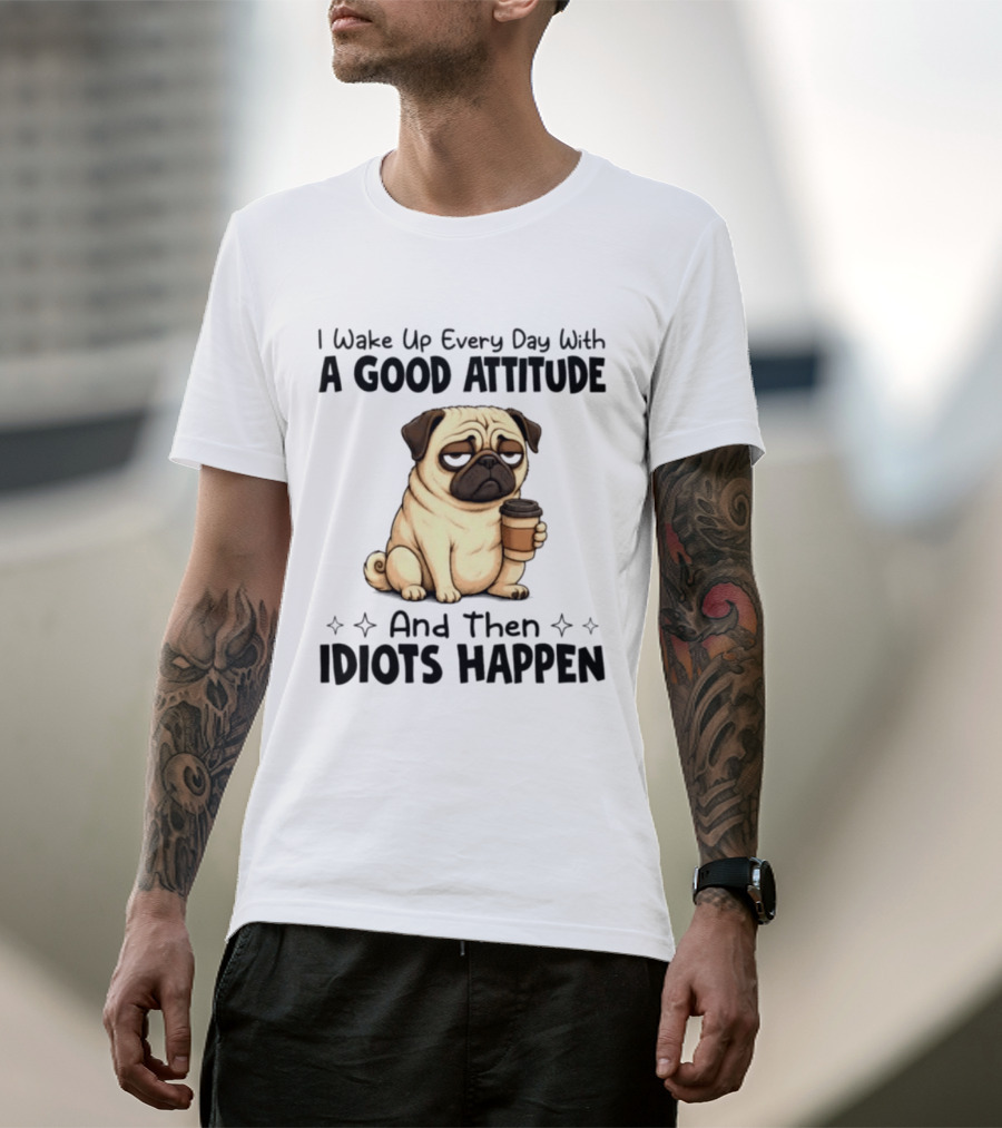 Grumpy Pug I Wake Up Every Day With A Good Attitude And Then Idiots Happen Coffee T-Shirt