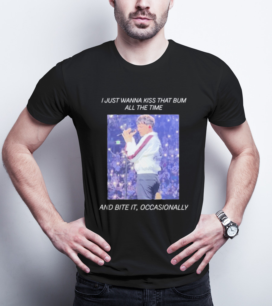 I Just Wanna Kiss That Bum All The Time And Bite It Occasionally Concert Performance T-Shirt
