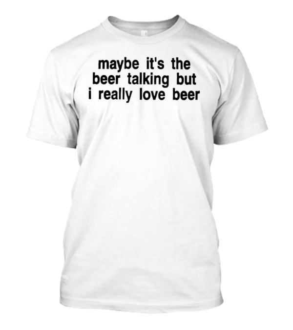 Maybe It's The Beer Talking But I Really Love Beer T-Shirt