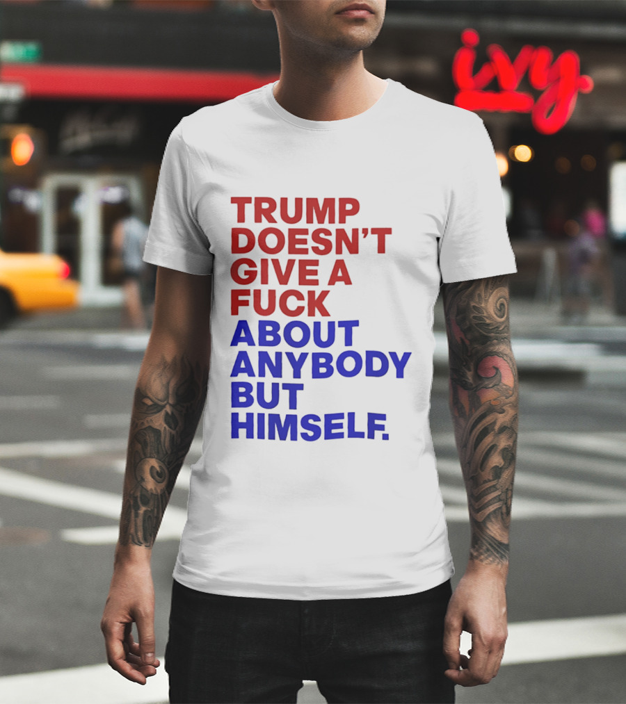 Trump Doesn't Give A Fuck About Anybody But Himself T-Shirt