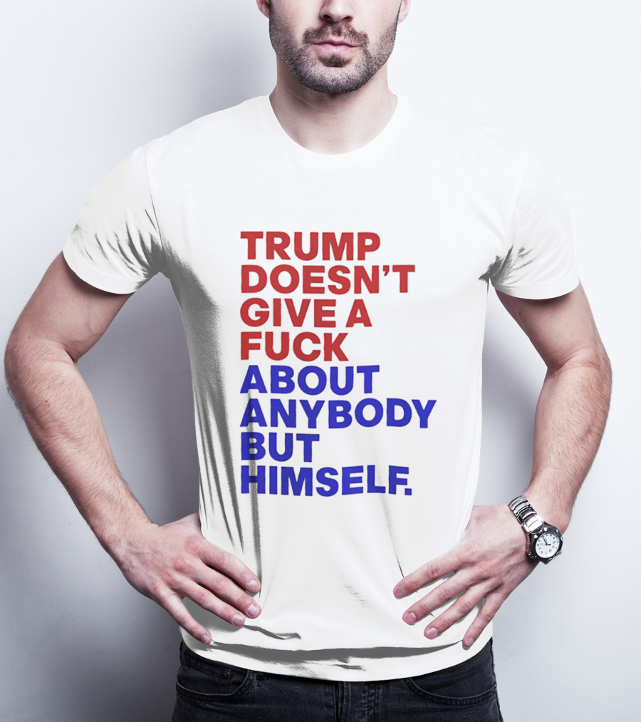 Trump Doesn't Give A Fuck About Anybody But Himself T-Shirt