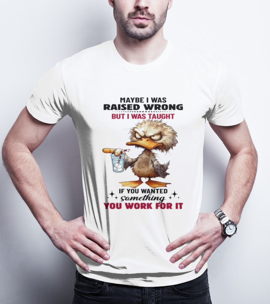 Maybe I Was Raised Wrong Taught Work For It Angry Duck T-Shirt