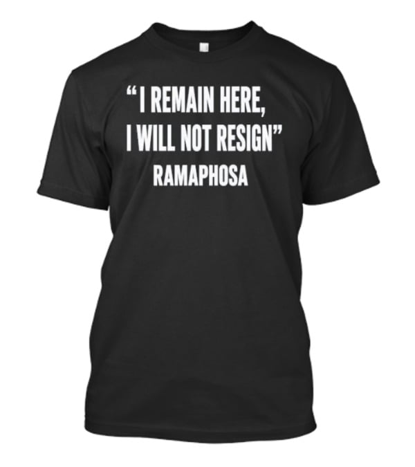 I Remain Here I Will Not Resign Ramaphosa T-Shirt