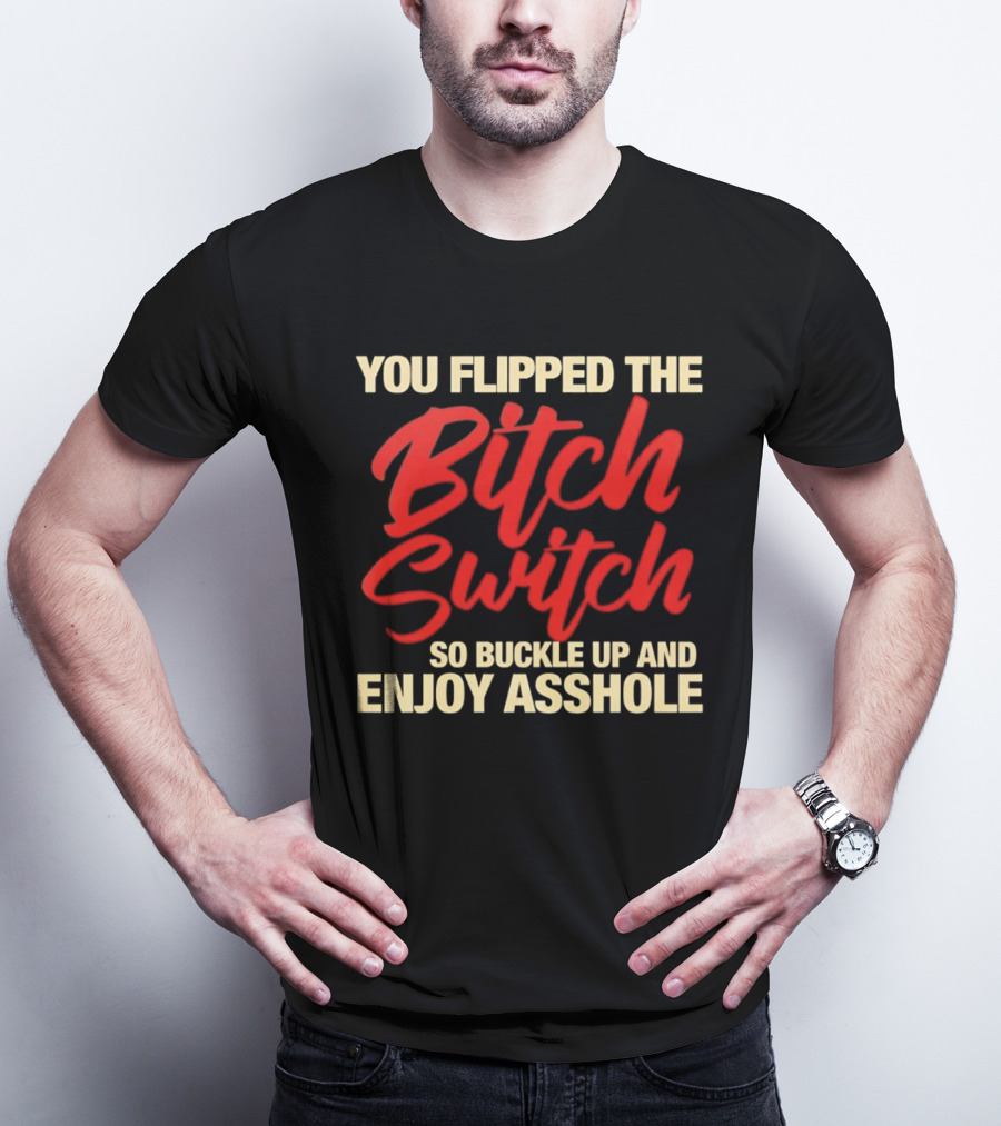 You Flipped The Bitch Switch So Buckle Up And Enjoy Asshole T-Shirt