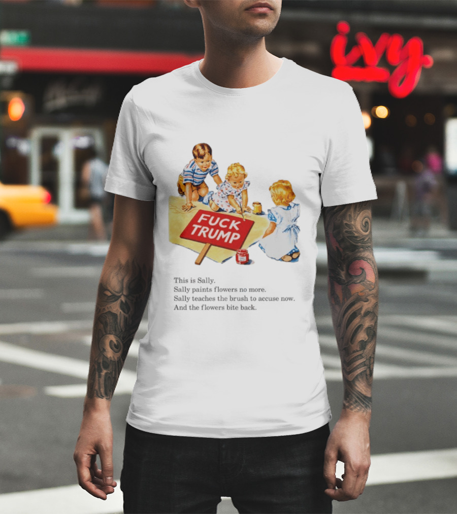 Fuck Trump This Is Sally Sally Paints Flowers No More Sally Teaches The Brush To Accuse Now T-Shirt