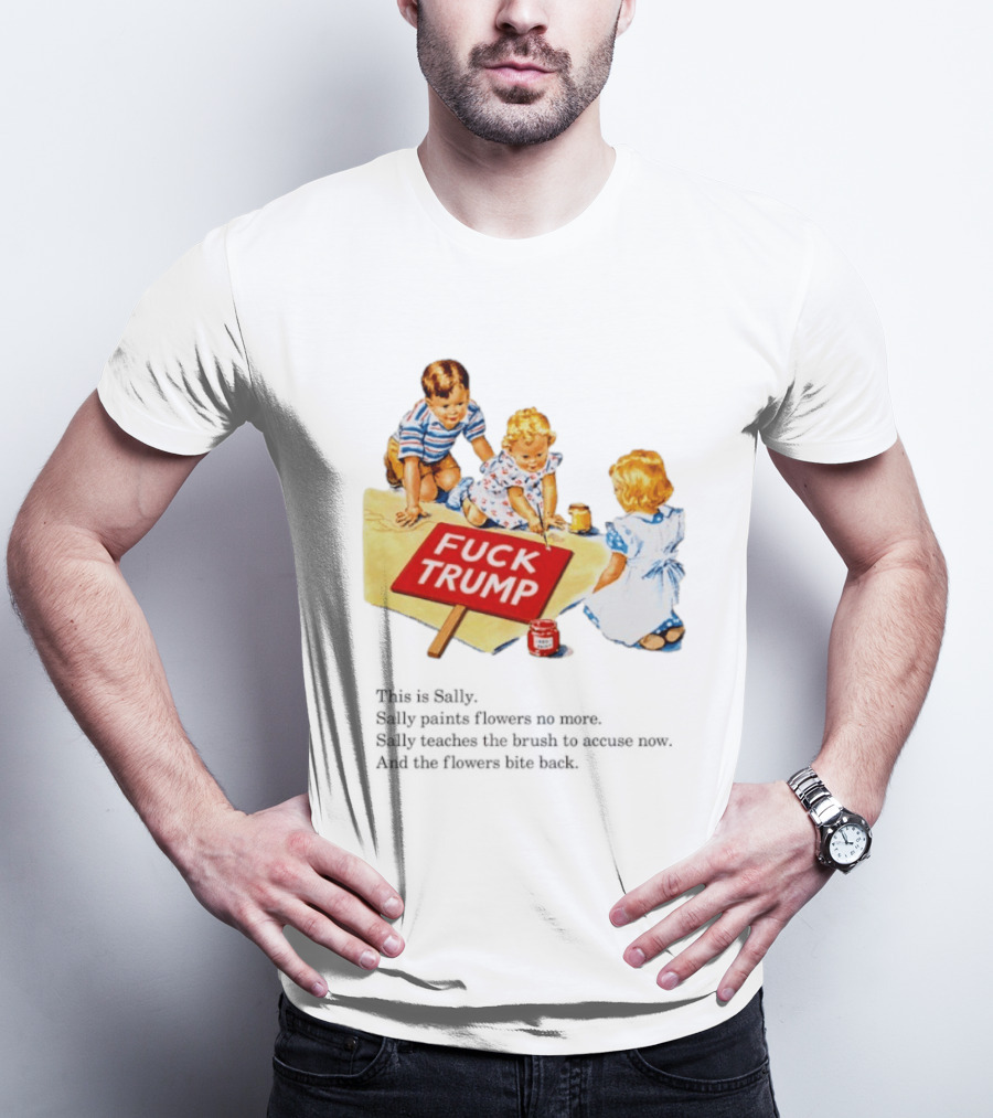 Fuck Trump This Is Sally Sally Paints Flowers No More Sally Teaches The Brush To Accuse Now T-Shirt