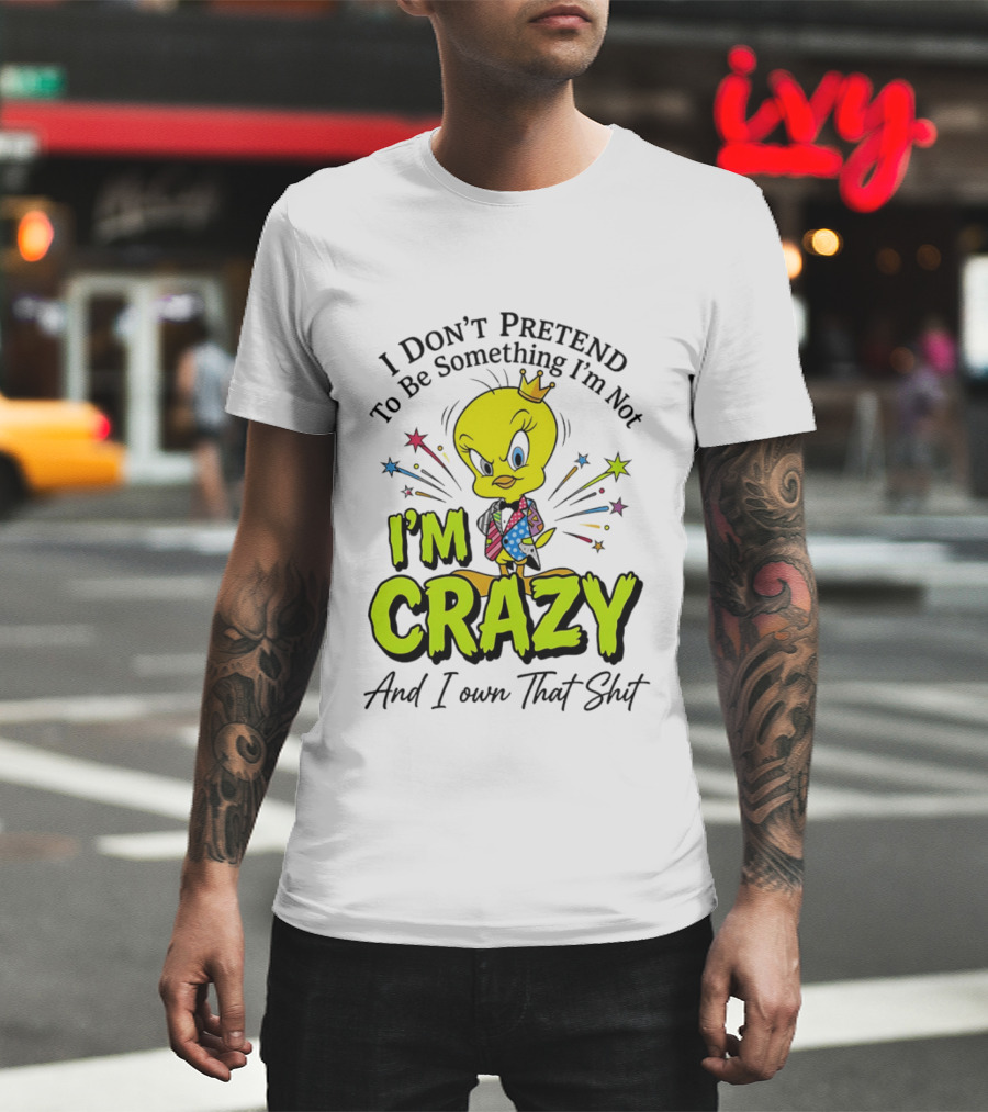 I Don't Pretend To Be Something I'm Not I'm Crazy And I Own That Shit Tweety T-Shirt