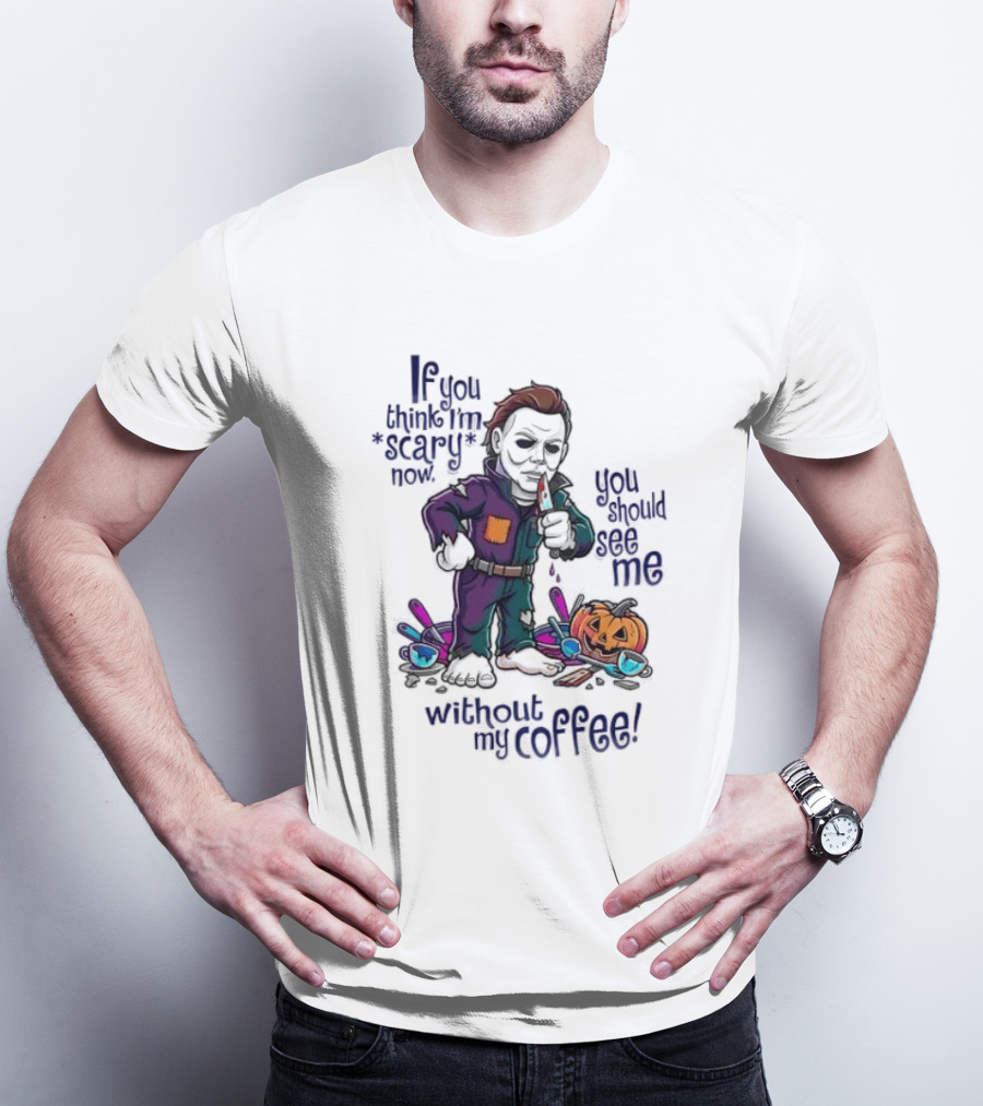 Michael Myers If You Think I'm Scary Now You Should See Me Without My Coffee T-Shirt