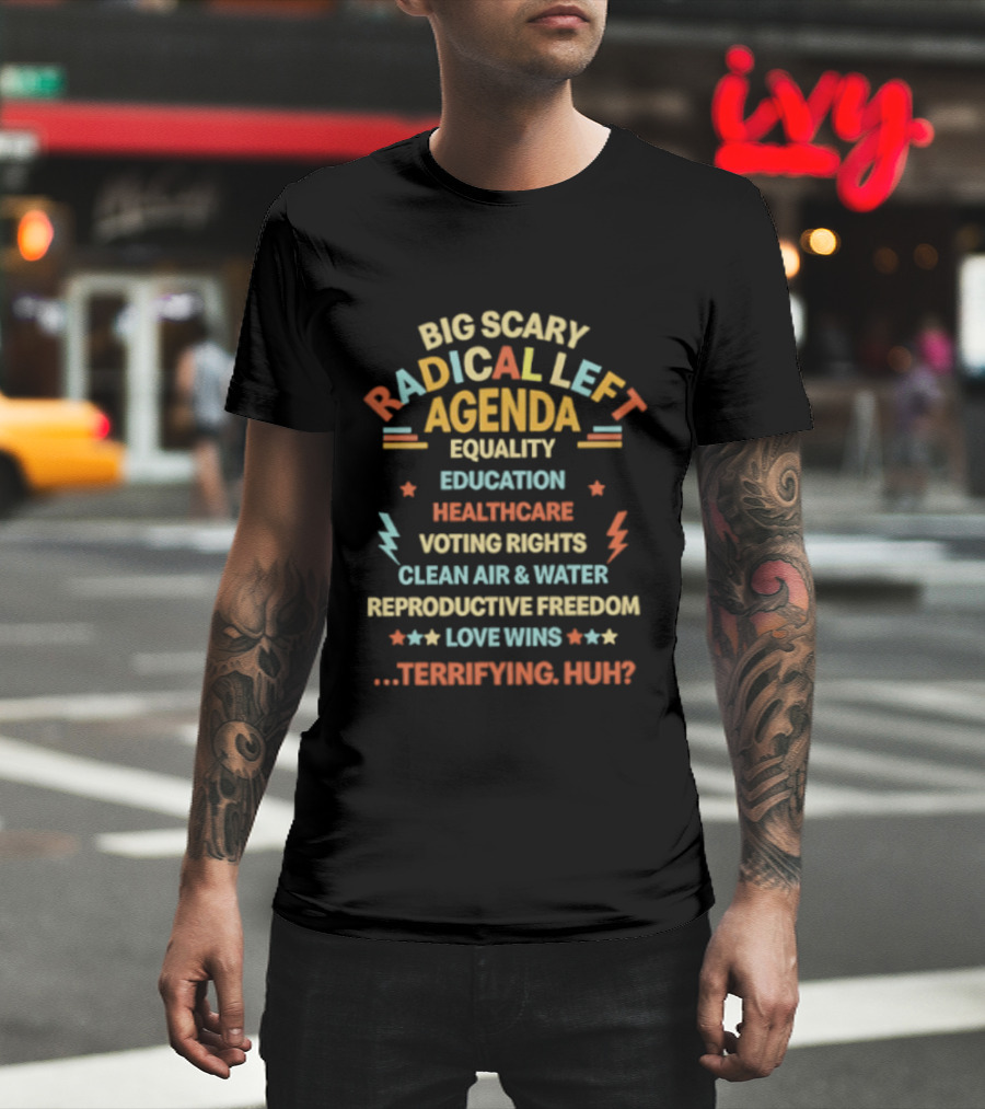 Big Scary Radical Left Agenda Equality Education Healthcare Voting Rights Clean Air Reproductive Freedom Love Wins Terrifying Huh T-Shirt