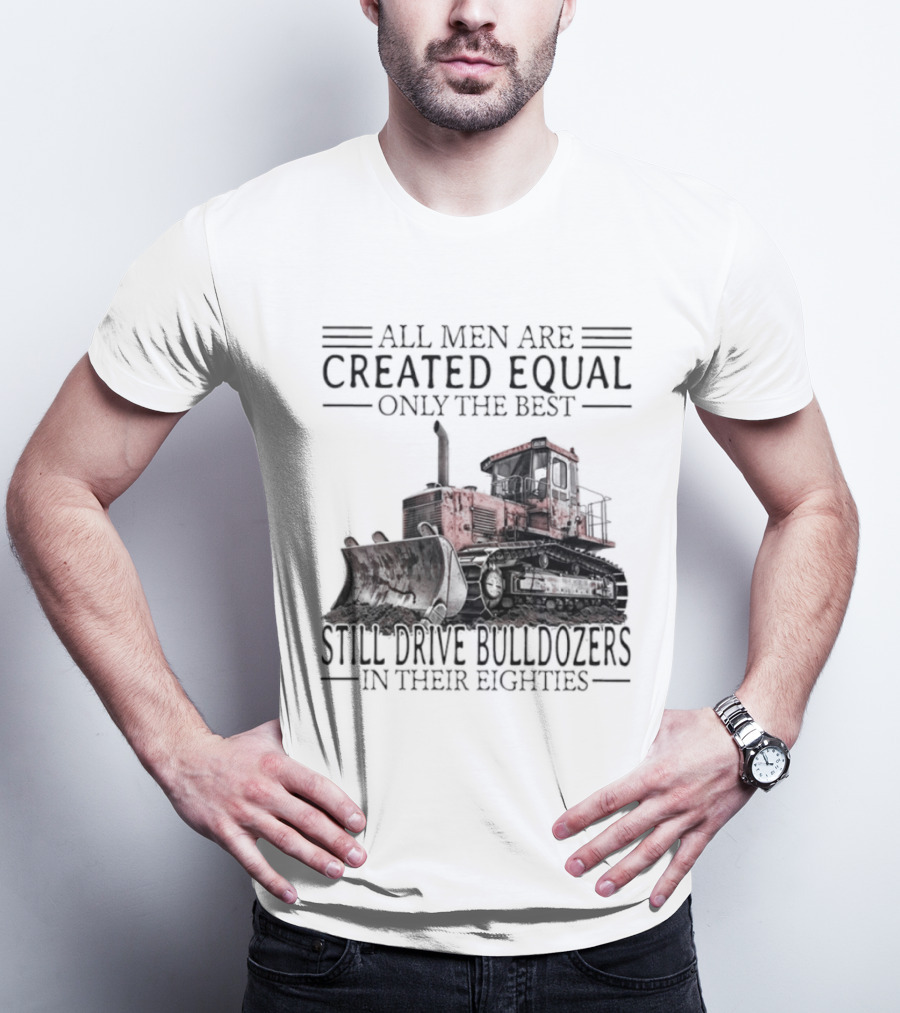 All Men Are Created Equal Only The Best Still Drive Bulldozers In Their Eighties T-Shirt