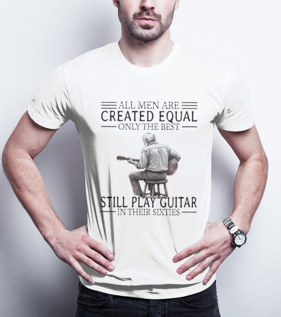 All Men Are Created Equal Only The Best Still Play Guitar In Their Eighties T-Shirt