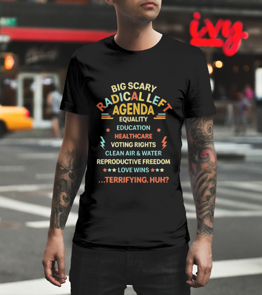 Big Scary Radical Left Agenda Equality Education Healthcare Voting Rights Clean Air Water Reproductive Freedom Love Wins Terrifying Huh T-Shirt