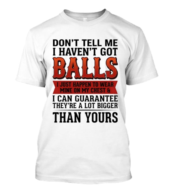 Don't Tell Me I Haven't Got Balls I Just Happen To Wear Mine On My Chest & I Can Guarantee They're A Lot Bigger Than Yours T-Shirt