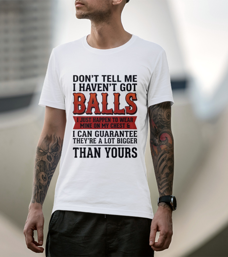Don't Tell Me I Haven't Got Balls I Just Happen To Wear Mine On My Chest & I Can Guarantee They're A Lot Bigger Than Yours T-Shirt