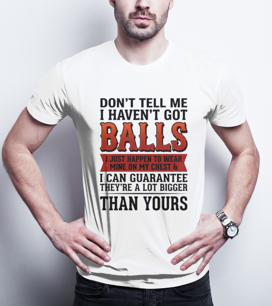 Don't Tell Me I Haven't Got Balls I Just Happen To Wear Mine On My Chest & I Can Guarantee They're A Lot Bigger Than Yours T-Shirt
