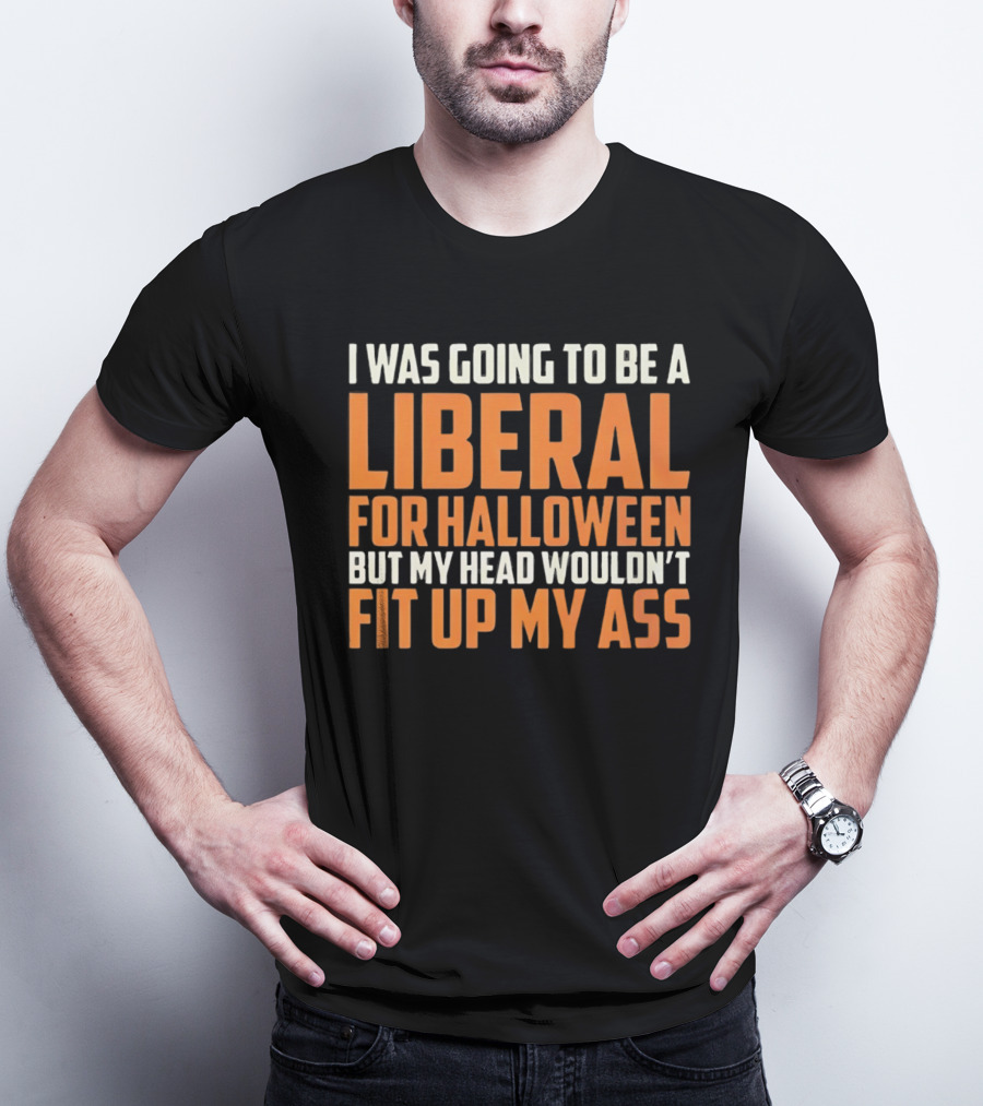 I Was Going To Be A Liberal For Halloween But My Head Wouldn't Fit Up My Ass T-Shirt