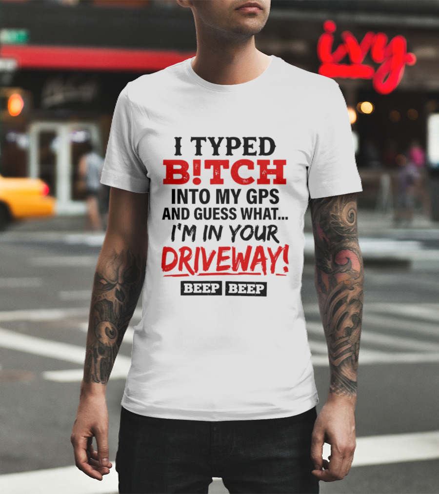 I Typed B!tch Into My GPS And Guess What I'm In Your Driveway Beep Beep T-Shirt