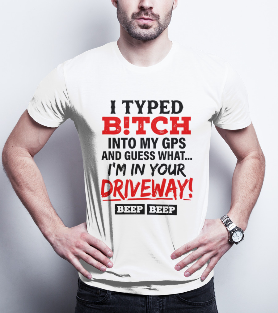 I Typed B!tch Into My GPS And Guess What I'm In Your Driveway Beep Beep T-Shirt
