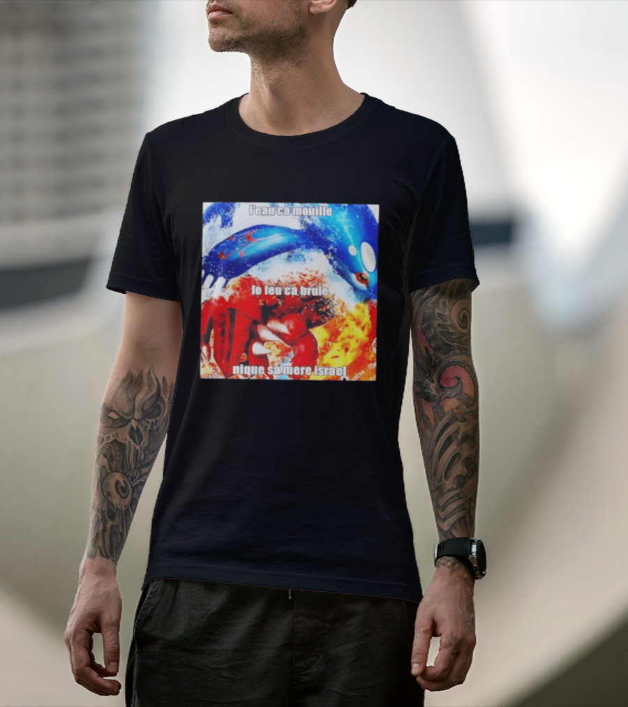 L'eau Ca Mouille Le Feu Ca Brule Nique Sa Mere Israel Kyogre Groudon T-Shirt