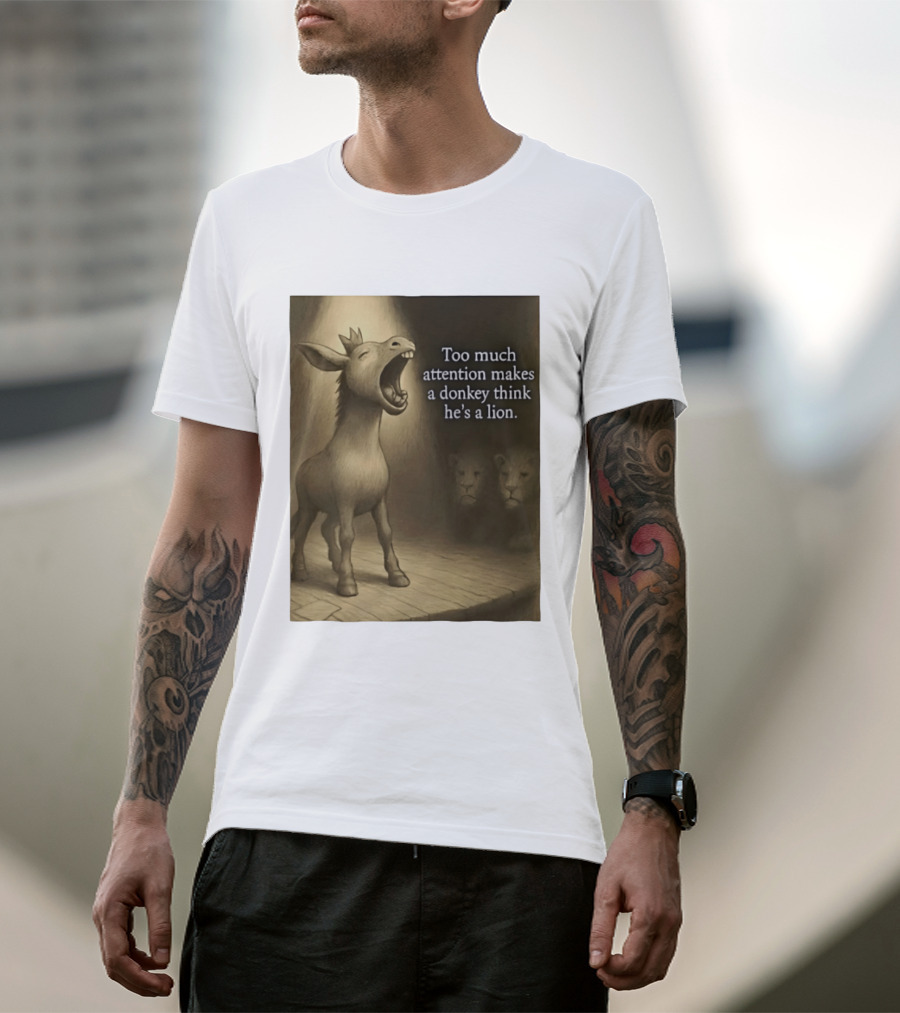 Too Much Attention Makes A Donkey Think He's A Lion Braying Wisdom T-Shirt