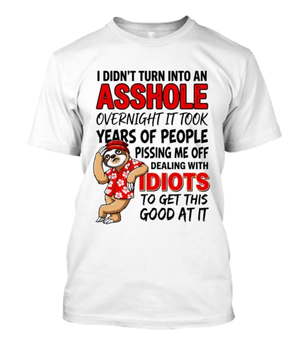 I Didn't Turn Into An Asshole Overnight Sloth Dealing With Idiots Pissing Me Off T-Shirt