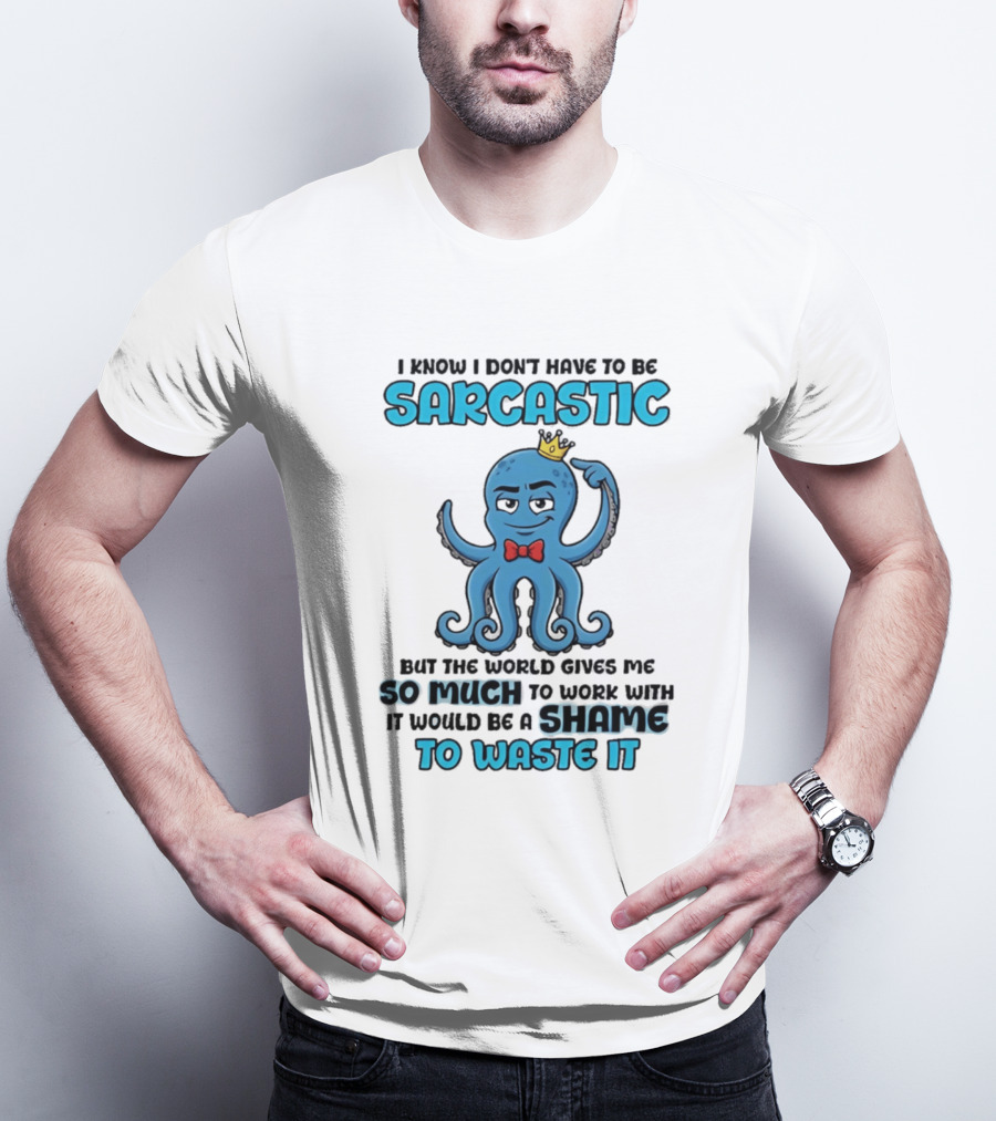 I Know I Don't Have To Be Sarcastic Squid Fun World Gives Me So Much To Work With Shame To Waste It T-Shirt