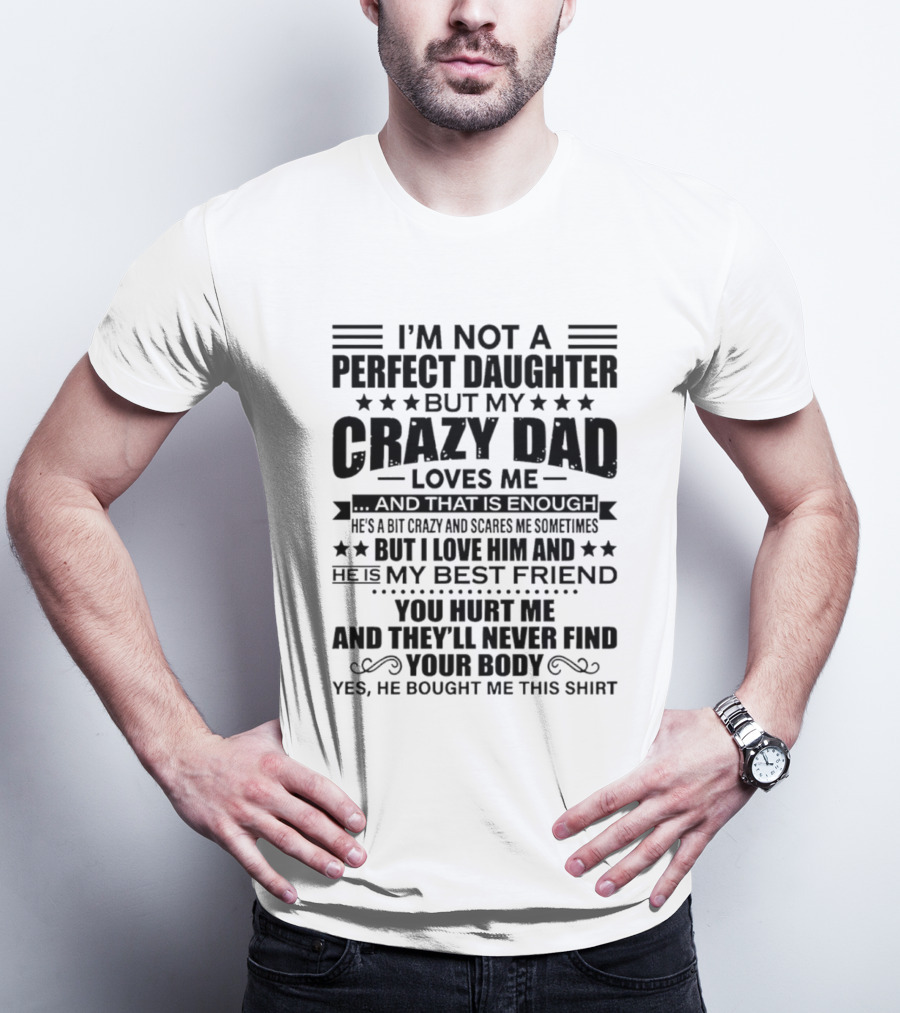 I'm Not A Perfect Daughter But My Crazy Dad Loves Me He's My Best Friend You Hurt Me They'll Never Find Your Body T-Shirt