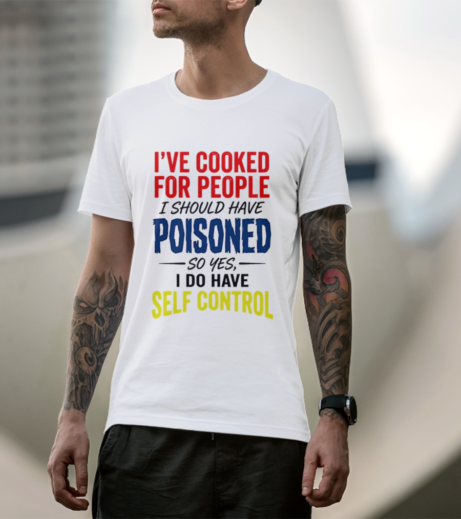 I've Cooked For People I Should Have Poisoned So Yes I Do Have Self Control T-Shirt