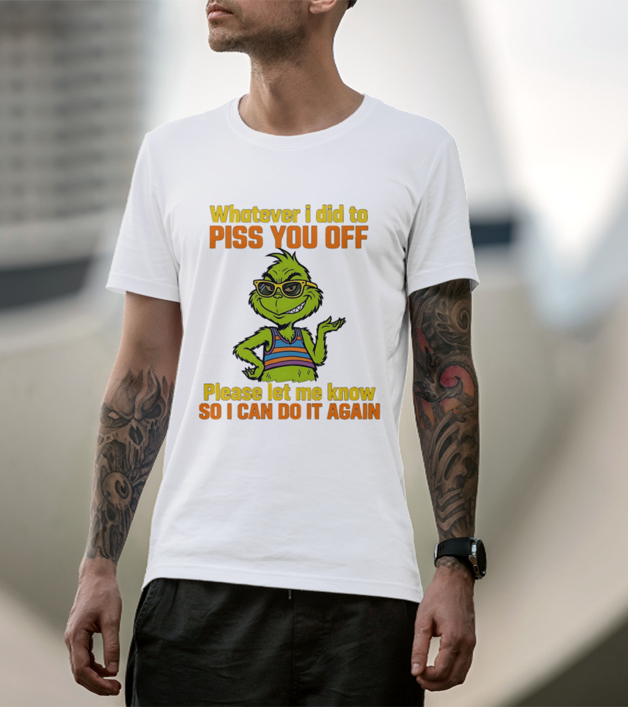 Whatever I Did To Piss You Off Grinch Please Let Me Know So I Can Do It Again T-Shirt