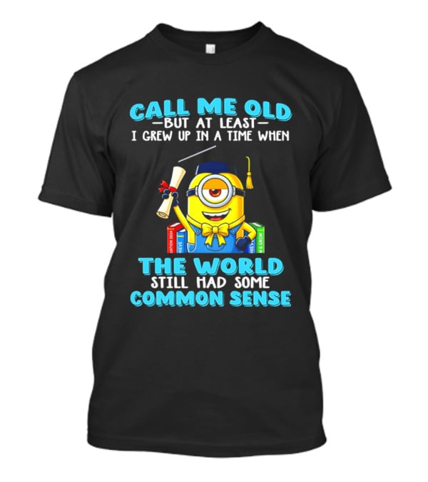 Call Me Old But At Least I Grew Up In A Time When The World Still Had Some Common Sense Minion Graduation T-Shirt