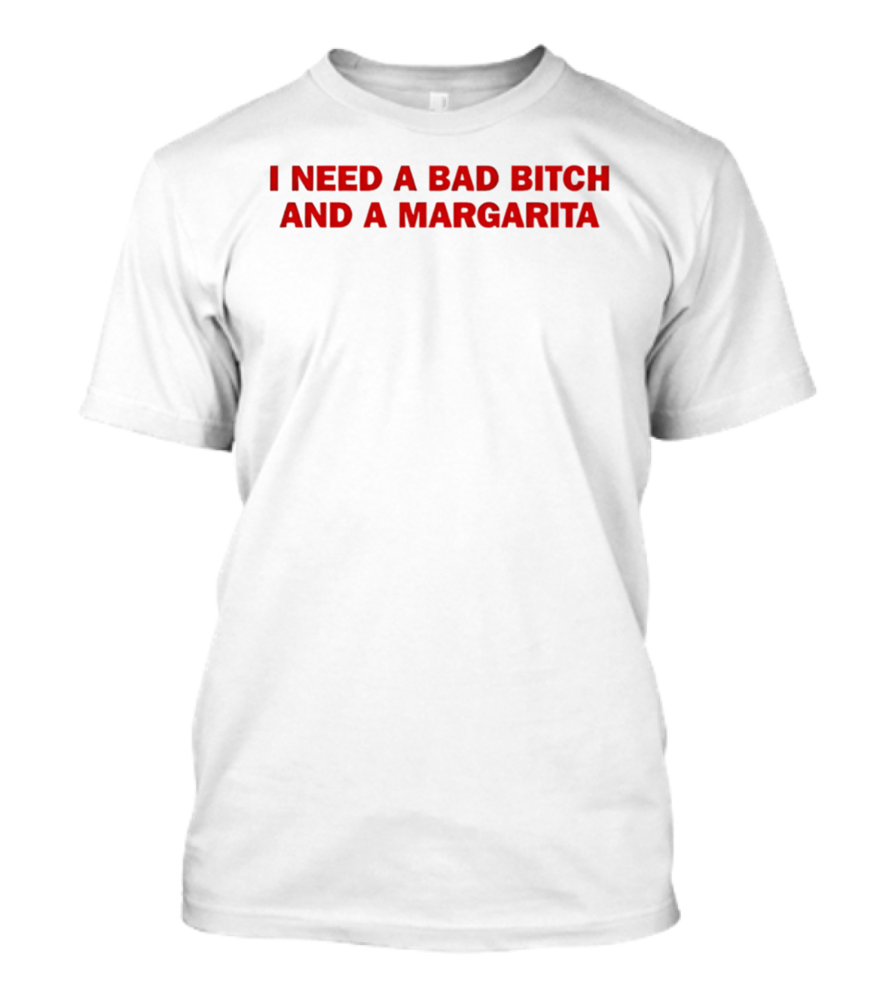 I Need A Bad Bitch And A Margarita T-Shirt