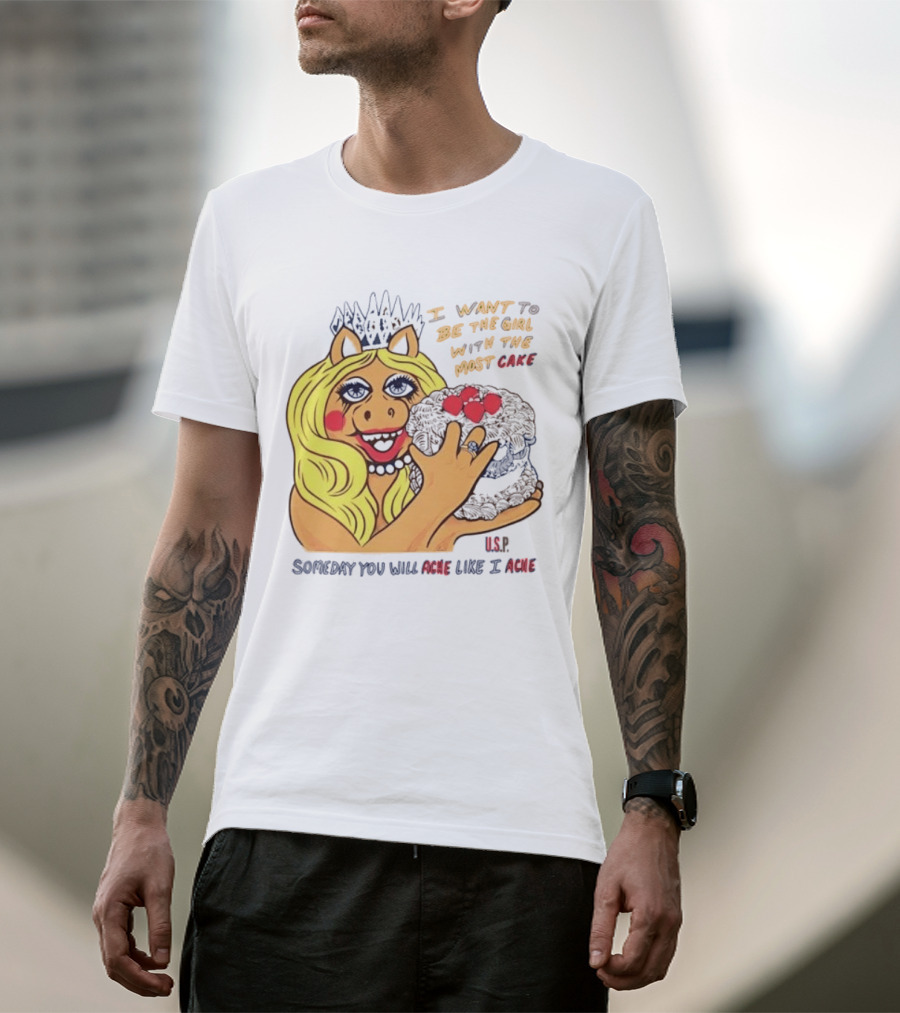 I Want To Be The Girl With The Most Cake Miss Piggy Parody Someday You Will Ache Like I Ache T-Shirt