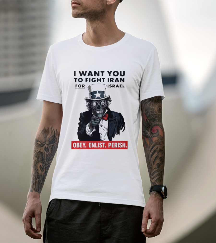 I Want You To Fight Iran For Israel Uncle Sam Skull Obey Enlist Perish 2026 T-Shirt