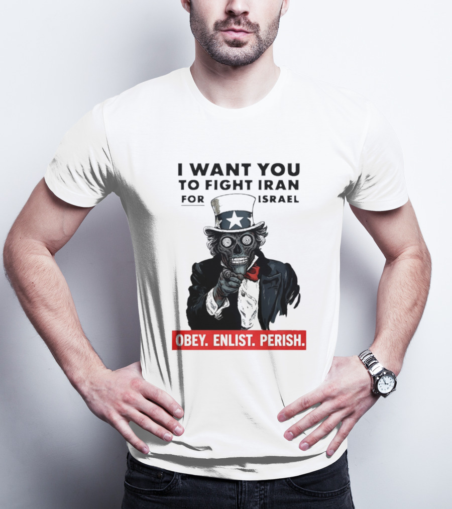 I Want You To Fight Iran For Israel Uncle Sam Skull Obey Enlist Perish 2026 T-Shirt