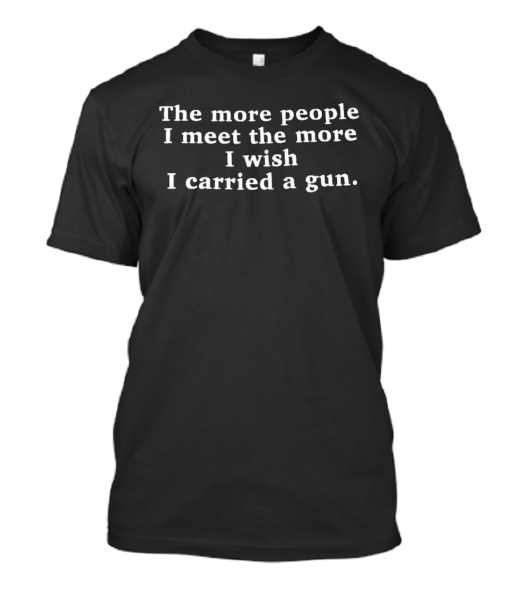 The More People I Meet The More I Wish I Carried A Gun T-Shirt