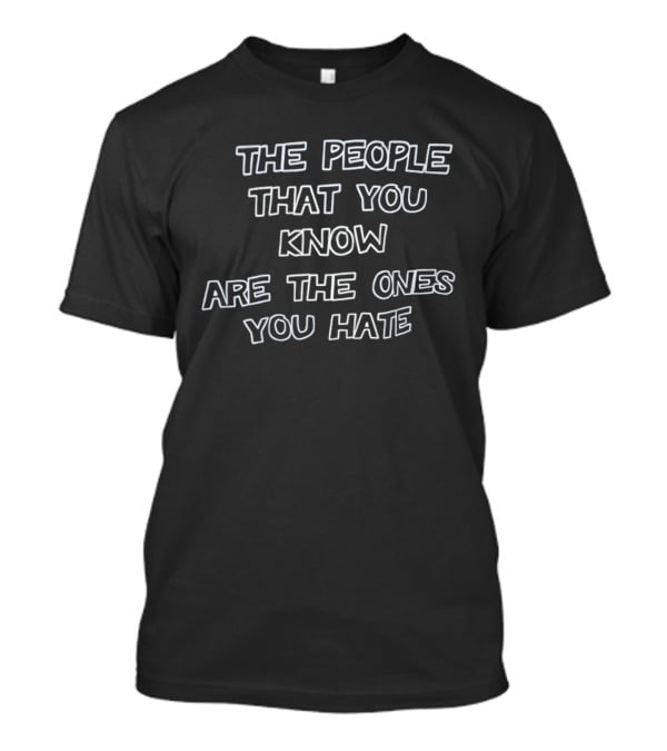 The People That You Know Are The Ones You Hate T-Shirt