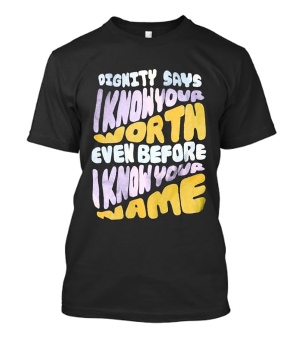 Dignity Says I Know Your Worth Even Before I Know Your Name T-Shirt