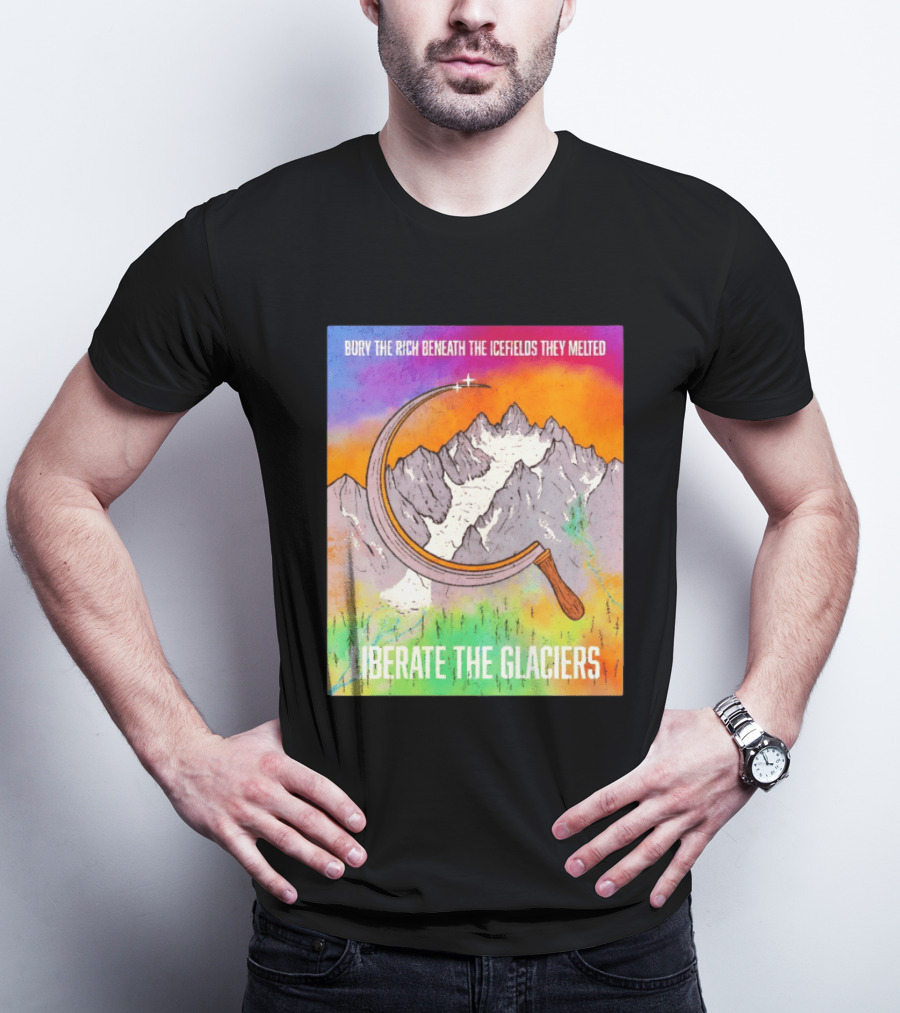 Bury The Rich Beneath The Icefields They Melted Liberate The Glaciers T-Shirt