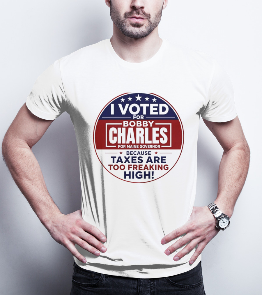 I Voted For Bobby Charles For Maine Governor Because Taxes Are Too Freaking High T-Shirt