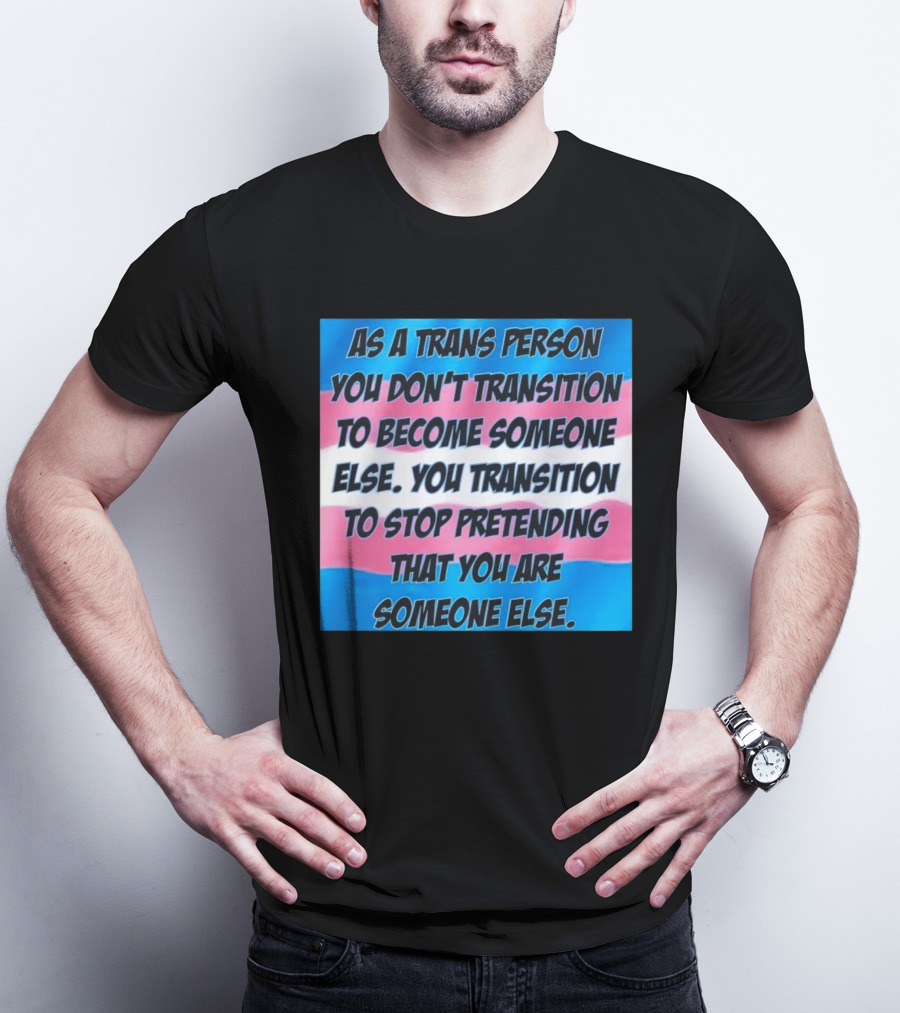 As A Trans Person You Transition To Stop Pretending You Are Someone Else T-Shirt