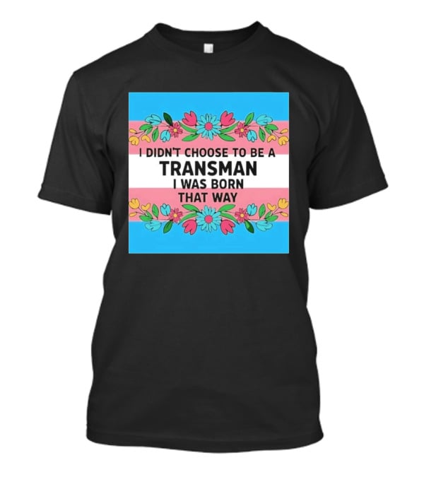I Didn't Choose To Be A Transman I Was Born That Way Transgender Pride Flowers T-Shirt