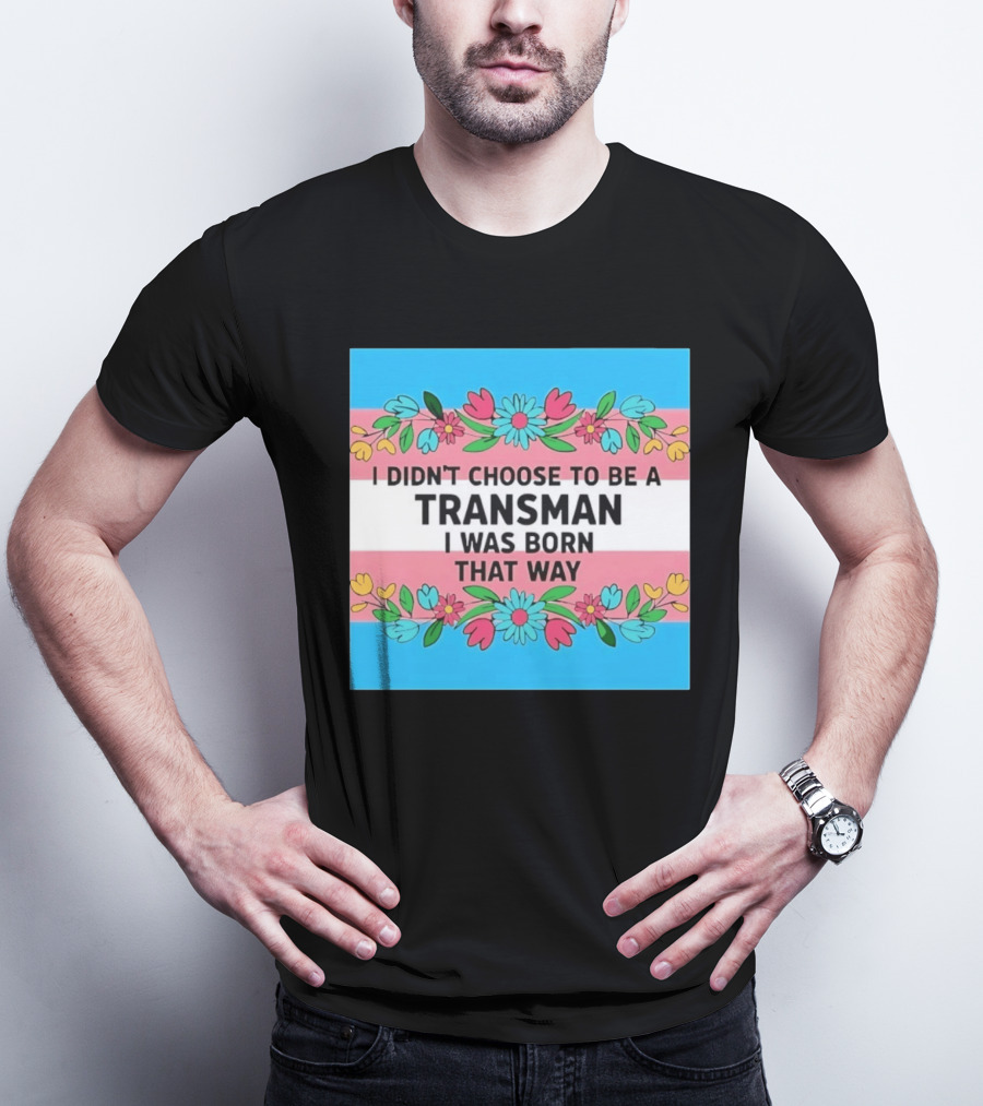 I Didn't Choose To Be A Transman I Was Born That Way Transgender Pride Flowers T-Shirt