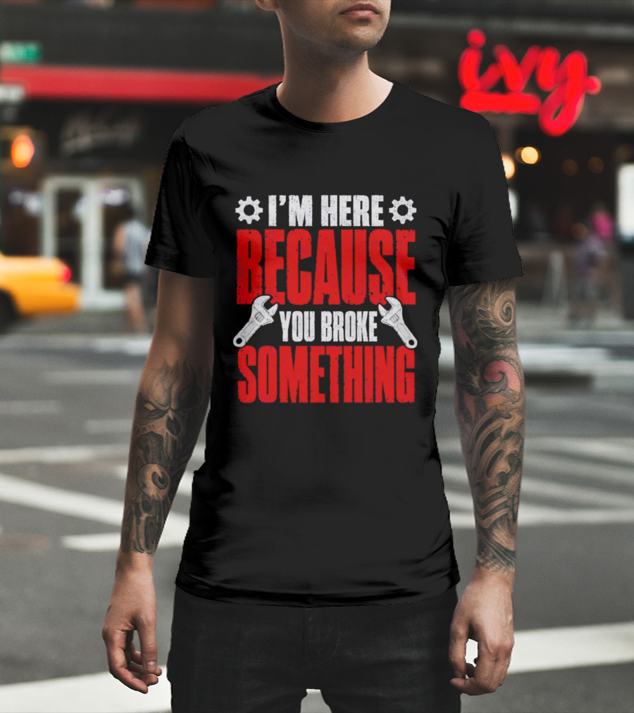 I'm Here Because You Broke Something Gears And Wrenches T-Shirt