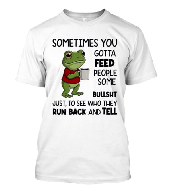 Frog Sometimes You Gotta Feed People Some Bullshit Just To See Who They Run Back And Tell T-Shirt