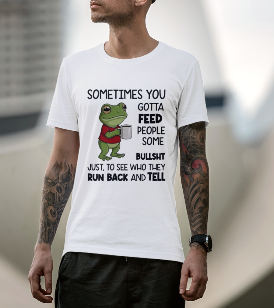 Frog Sometimes You Gotta Feed People Some Bullshit Just To See Who They Run Back And Tell T-Shirt