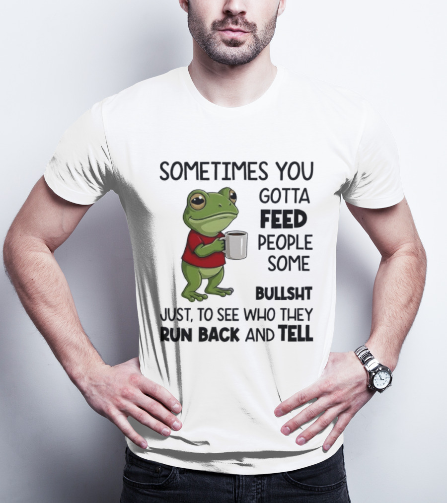 Frog Sometimes You Gotta Feed People Some Bullshit Just To See Who They Run Back And Tell T-Shirt