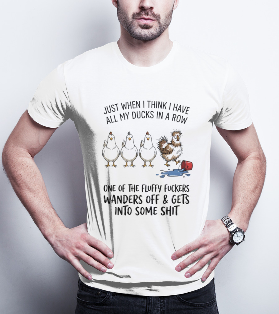 Just When I Think I Have All My Ducks In A Row One Of The Fluffy Fuckers Wanders Off And Gets Into Some Shit T-Shirt