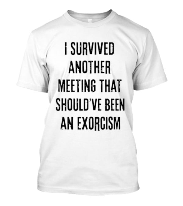 I Survived Another Meeting That Should've Been An Exorcism T-Shirt
