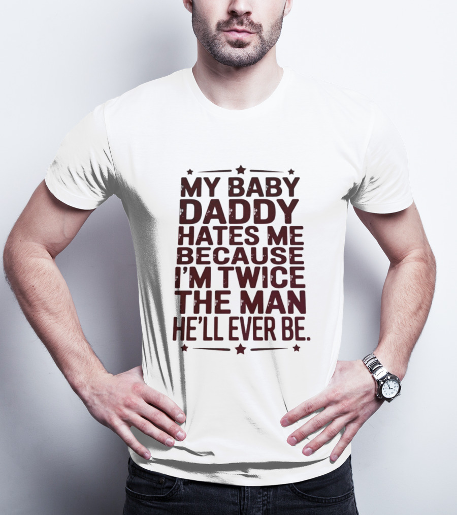 My Baby Daddy Hates Me Because I'm Twice The Man He'll Ever Be T-Shirt