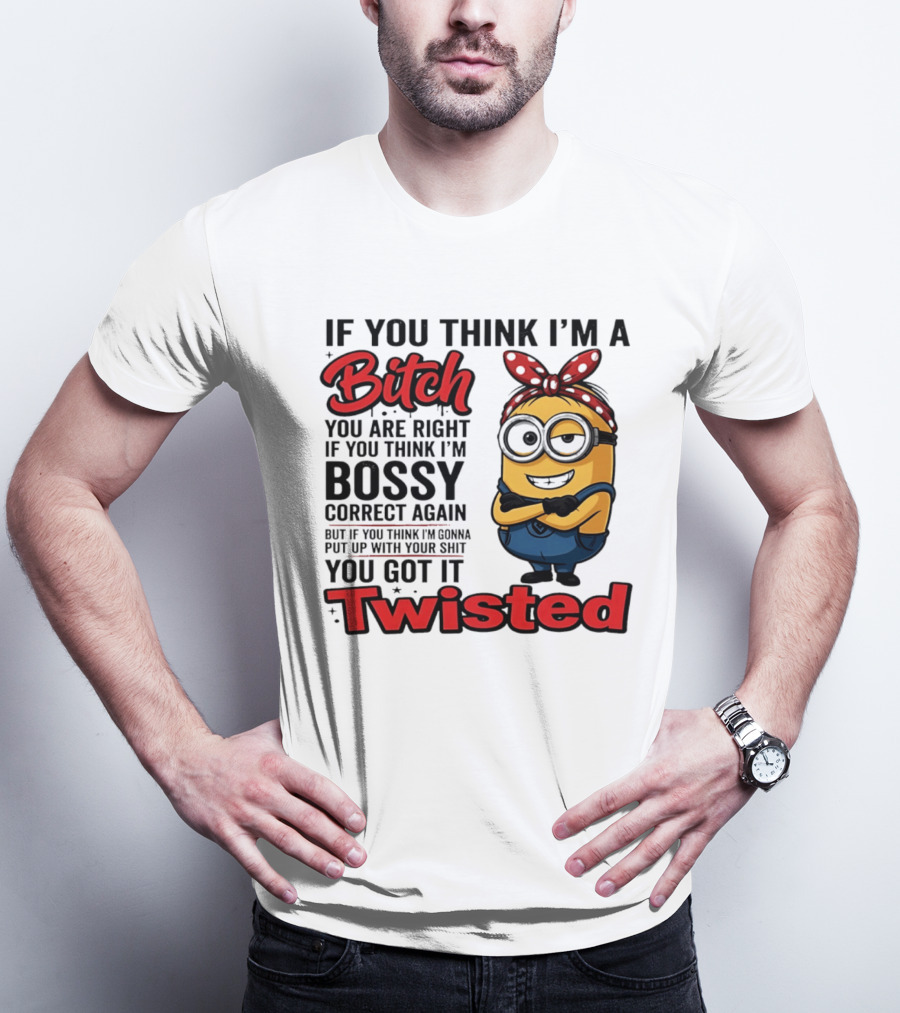 If You Think I'm A Bitch You Are Right Bossy Minion You Got It Twisted T-Shirt